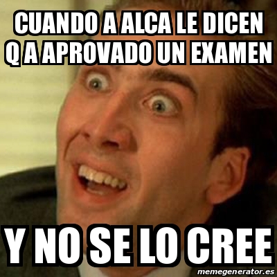 Meme No me digas - cuando a alca le dicen q a aprovado un examen y no ...