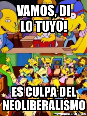 Meme Personalizado - Vamos, di lo tuyo! eS CULPA DEL NEOLIBERALISMO ...
