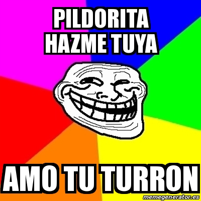 Meme Troll - PILDORITA HAZME TUYA AMO TU TURRON - 31355190