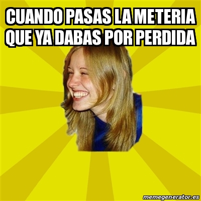 Meme Trologirl - CUANDO PASAS LA METERIA QUE YA DABAS POR PERDIDA ...