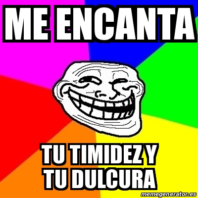 Meme Troll - Me encanta TU TIMIDEZ y tu dulcura - 31358215