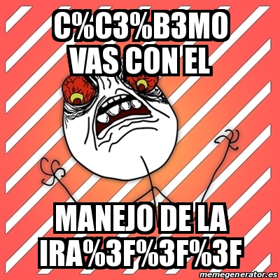 Meme I Hate - C%C3%B3mo vas con el Manejo de la ira%3F%3F%3F - 31359850