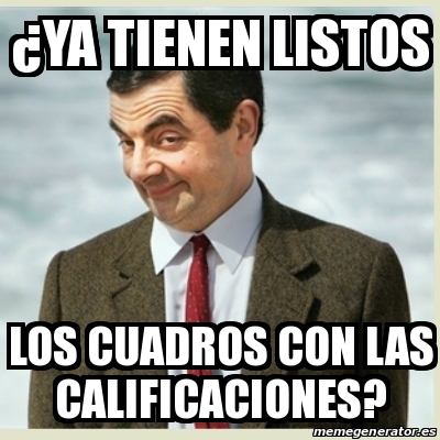 Meme Mr Bean - Â¿Ya tienen listos los cuadros con las calificaciones ...