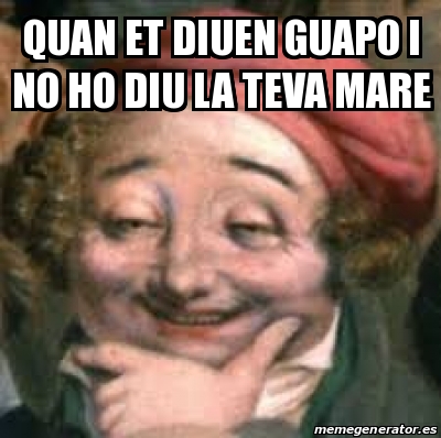 Meme Personalizado - quan et diuen guapo i no ho diu la teva mare ...