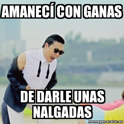Meme Gangnam Style - AmanecÃ­ con ganas De darle unas nalgadas - 31364039