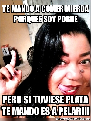 Meme Personalizado - Te mando a comer mierda porquee soy pobre Pero si ...