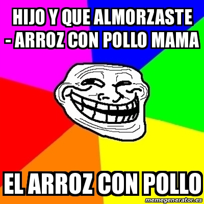 Meme Troll - Hijo y que almorzaste - arroz con pollo mama El arroz con ...