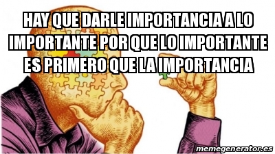 Meme Personalizado - hay que darle IMPORTANCIA A LO IMPORTANTE POR QUE ...