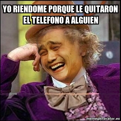 Meme Yao Wonka - YO RIENDOME PORQUE LE QUITARON EL TELEFONO A ALGUIEN ...