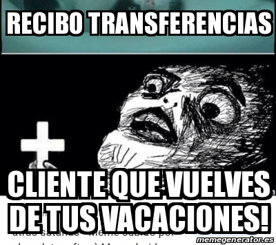 Meme Personalizado - Recibo transferencias cliente que vuelves de tus ...