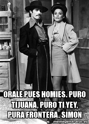 Meme Personalizado - Orale pues homies. Puro Tijuana, puro ti yey, pura ...