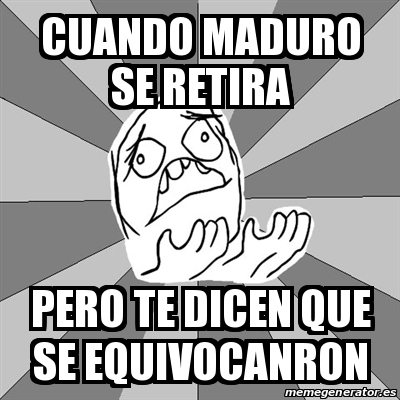 Meme Whyyy - Cuando maduro se retira Pero te dicen que se equivocanron ...