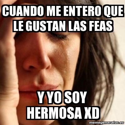 Meme Problems - CUANDO ME ENTERO QUE LE GUSTAN LAS FEAS Y YO SOY ...