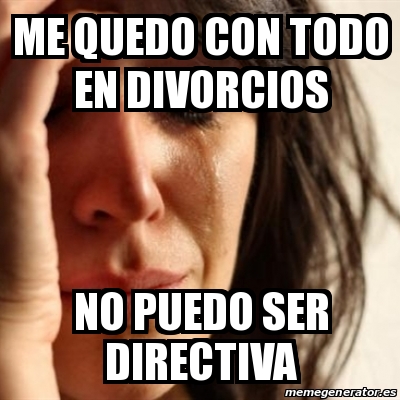 Meme Problems - ME quedo con todo en divorcios no puedo ser directiva ...