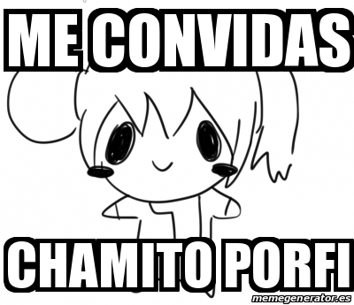 Meme Personalizado - me convidas chamito porfi - 31372027