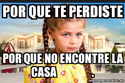 Meme Personalizado - por que te perdiste por que no encontre la casa ...