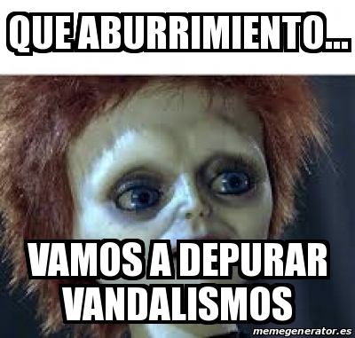 Meme Personalizado - QUE ABURRIMIENTO... VAMOS A DEPURAR VANDALISMOS ...