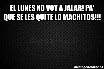 Meme Personalizado - El lunes no voy a jalar! Pa' que se les quite lo ...