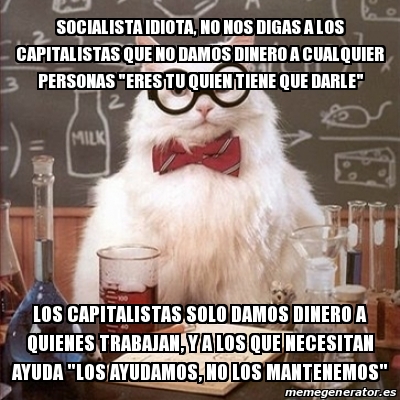 Meme Chemistry Cat - socialista idiota, no nos digas a los capitalistas ...