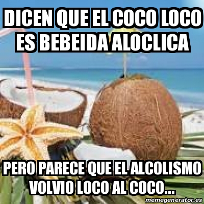 Meme Personalizado - dicen que el coco loco es bebeida aloclica pero parece que el alcolismo ...