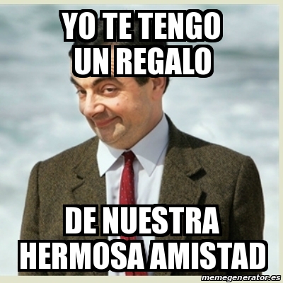 Meme Mr Bean - yo te tengo un regalo de nuestra hermosa amistad - 31377982