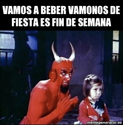Meme Personalizado - Vamos a beber vamonos de fiesta es fin de semana ...