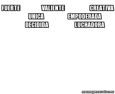 Meme Personalizado - Fuerte valiente creativa unica empoderada decidida ...