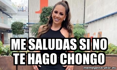 Meme Personalizado - Me saludas Si no te hago chongo - 31379850