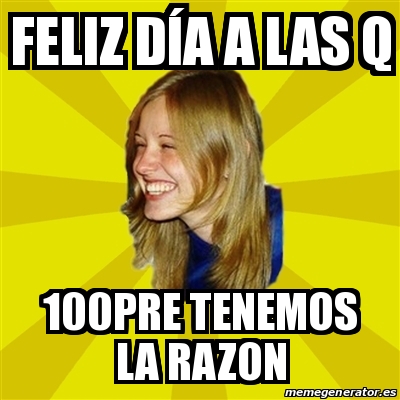 Meme Trologirl - Feliz dÃ­a a las q 100pre tenemos la razon - 31380374