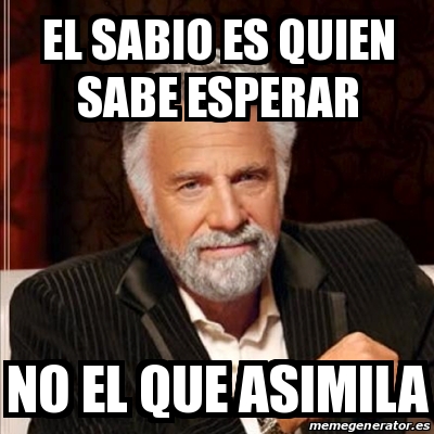 Meme Most interesting man - el sabio es quien sabe esperar no el que ...