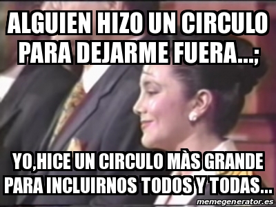 Meme Personalizado - Alguien hizo un circulo para dejarme fuera...; yo ...