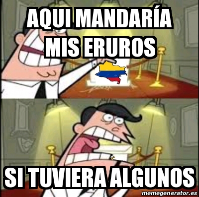 Meme Personalizado - Aqui mandarÃ­a mis eruros Si tuviera algunos ...