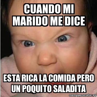 Meme Bebe furioso - cuando mi marido me dice esta rica la comida pero ...