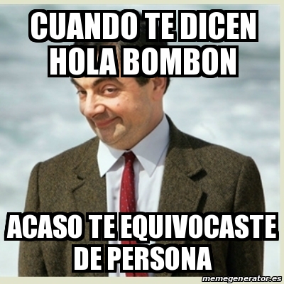 Meme Mr Bean - Cuando te dicen hola bombon Acaso te equivocaste de ...