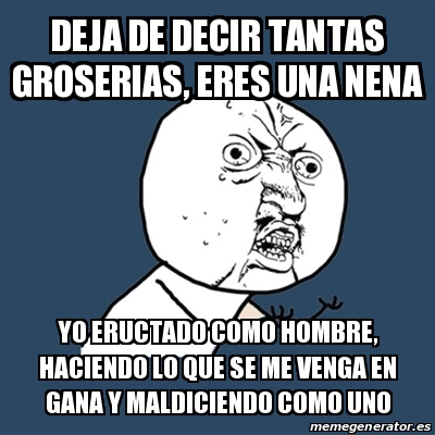 Meme Y U No - DEJA DE DECIR TANTAS GROSERIAS, ERES UNA NENA YO ERUCTADO ...