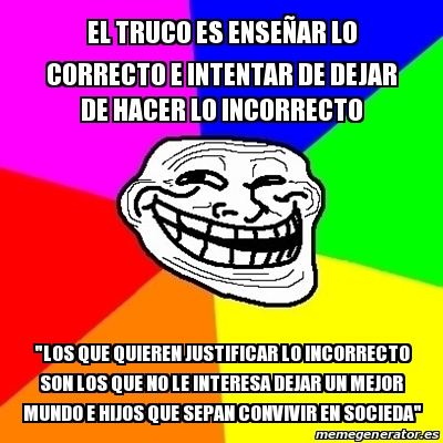 Meme Troll - el truco es enseÃ±ar lo correcto e intentar de dejar de ...
