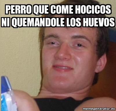 Meme Personalizado - Perro que come hocicos ni quemandole los huevos ...