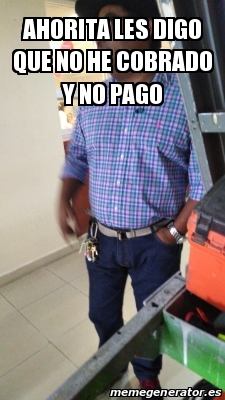 Meme Personalizado - Ahorita les digo que no he cobrado y no pago ...