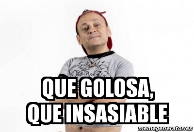 Meme Personalizado - que golosa, que insasiable - 31394101