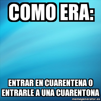 Meme Personalizado - Como era: Entrar en cuarentena o entrarle a una ...
