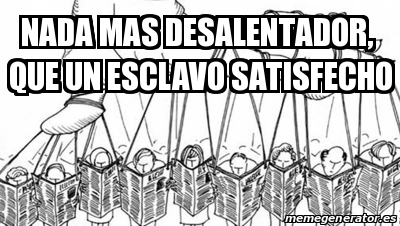 Meme Personalizado - nada mas desalentador, que un esclavo satisfecho ...