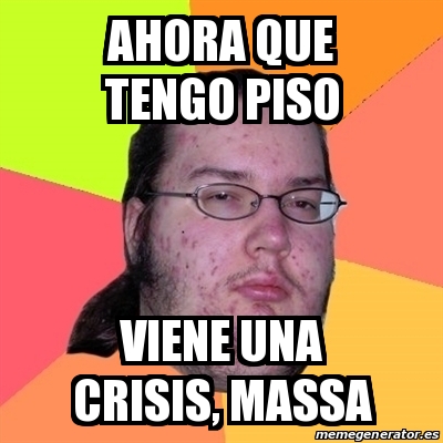 Meme Friki - ahora que tengo piso viene una crisis, massa - 31398058