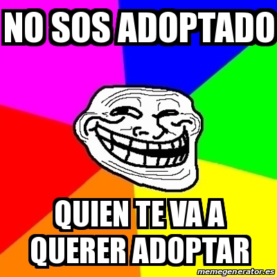 Meme Troll - No sos adoptado Quien te va a querer adoptar - 31398363