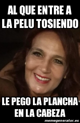 Meme Personalizado - Al que entre a la pelu tosiendo Le pego la plancha ...