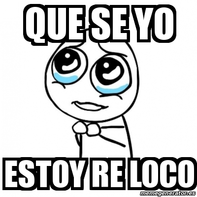 Meme Por favor - que se yo estoy re loco - 31040136