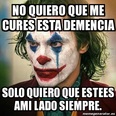 Meme Personalizado - No quiero que me cures esta demencia Solo quiero que estees ami lado ...