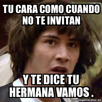 Meme Keanu Reeves - Tu cara como cuando no te invitan Y te dice tu ...