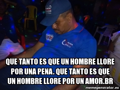 Meme Personalizado - Que tanto es que un hombre llore por una pena. Que ...