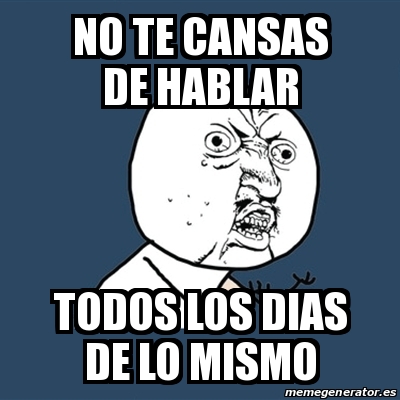 Meme Y U No - no te cansas de hablar todos los dias de lo mismo - 31049835