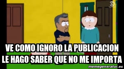 Meme Personalizado - ve como ignoro la publicacion le hago saber que no ...